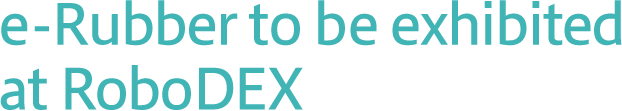 e-Rubber to be exhibited at RoboDEX